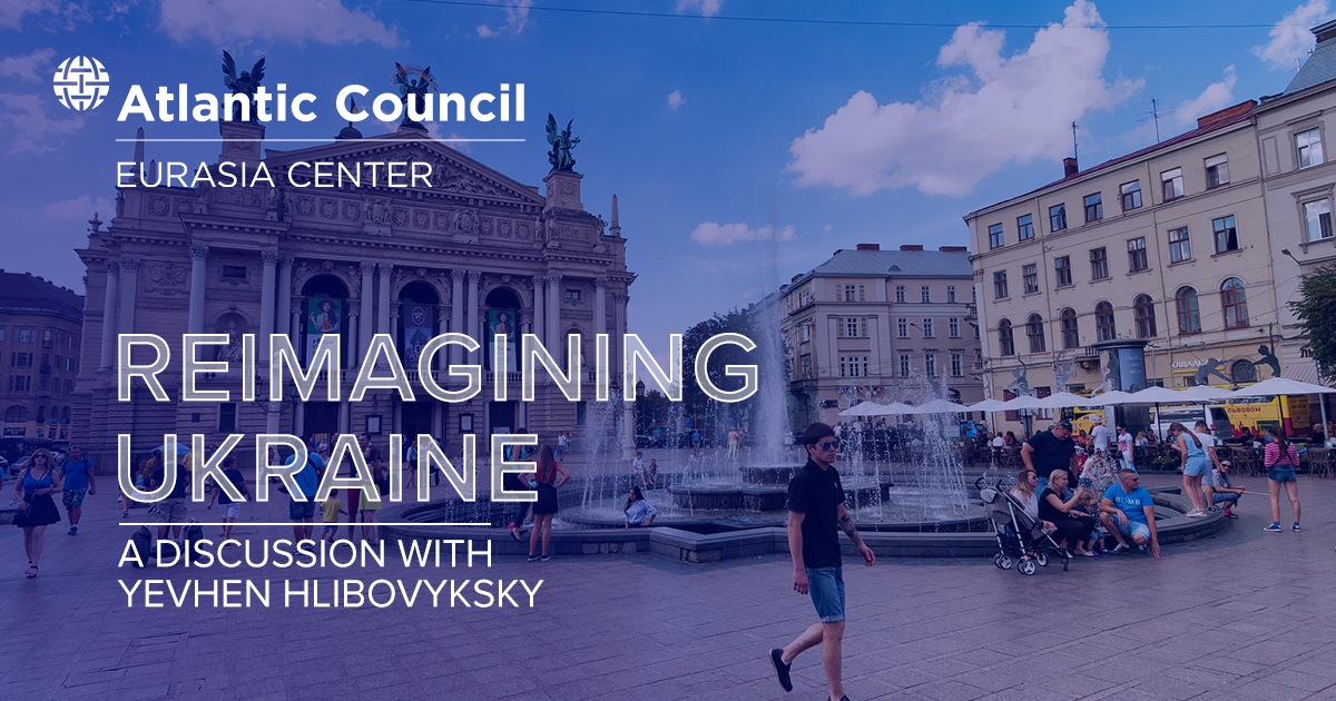 Reimagining Ukraine: A discussion with Yevhen Hlibovytsky - Atlantic Council